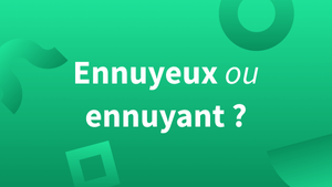 « Ennuyant » ou « ennuyeux » | Blog Insights